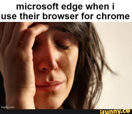 Microsoft edge when i use their browser for chrome - iFunny