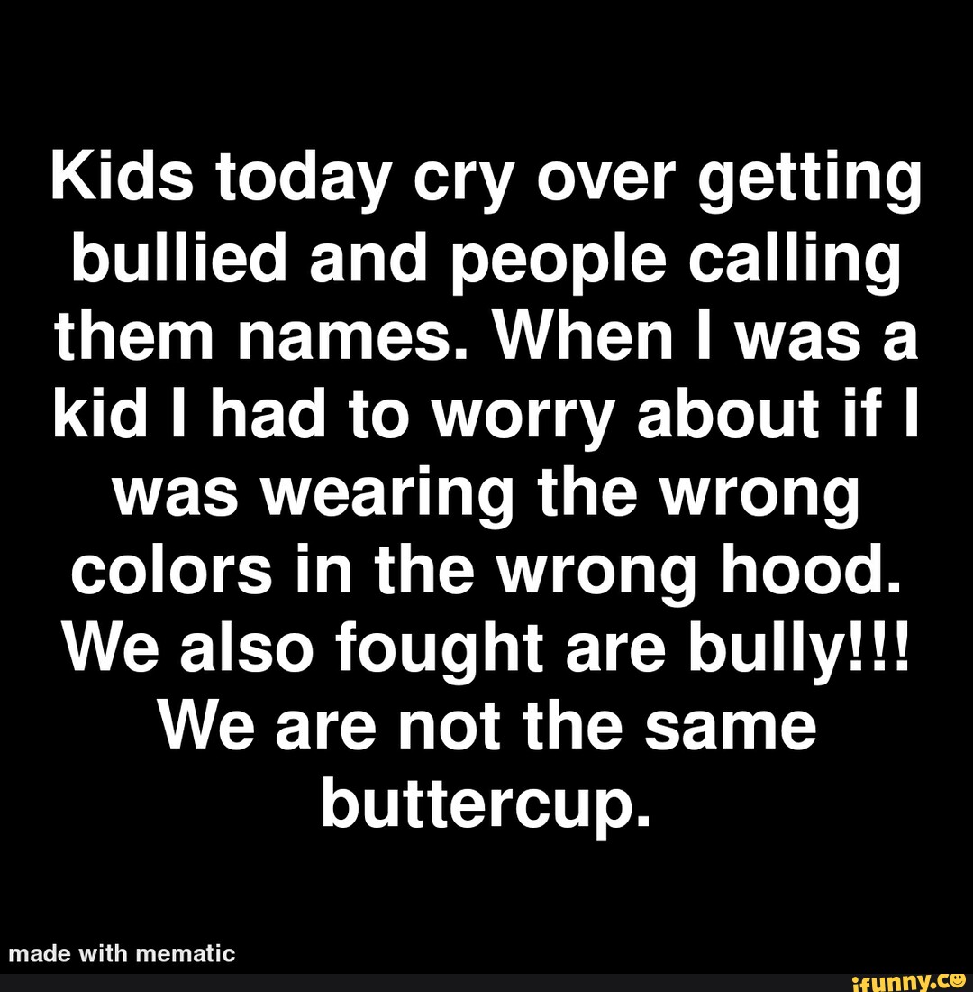 Kids today cry over getting bullied and people calling them names. When ...