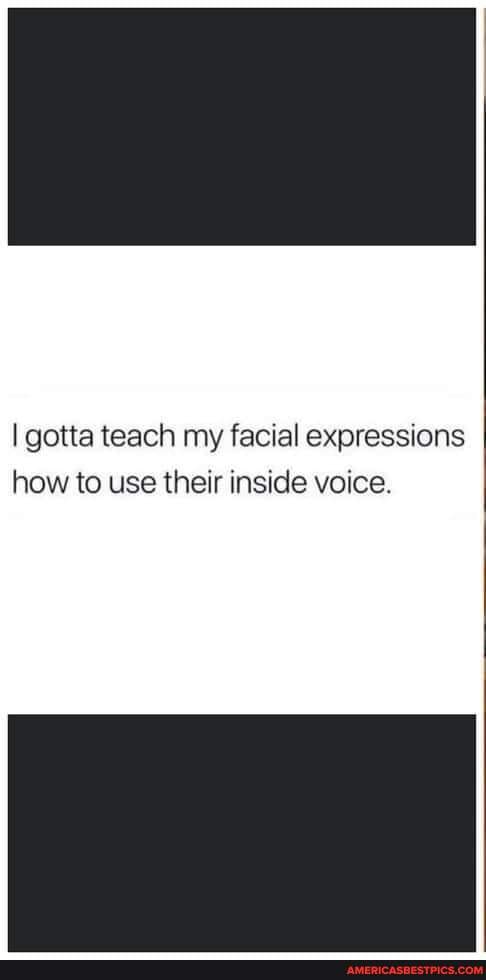 Gotta teach my facial expressions how to use their inside voice ...