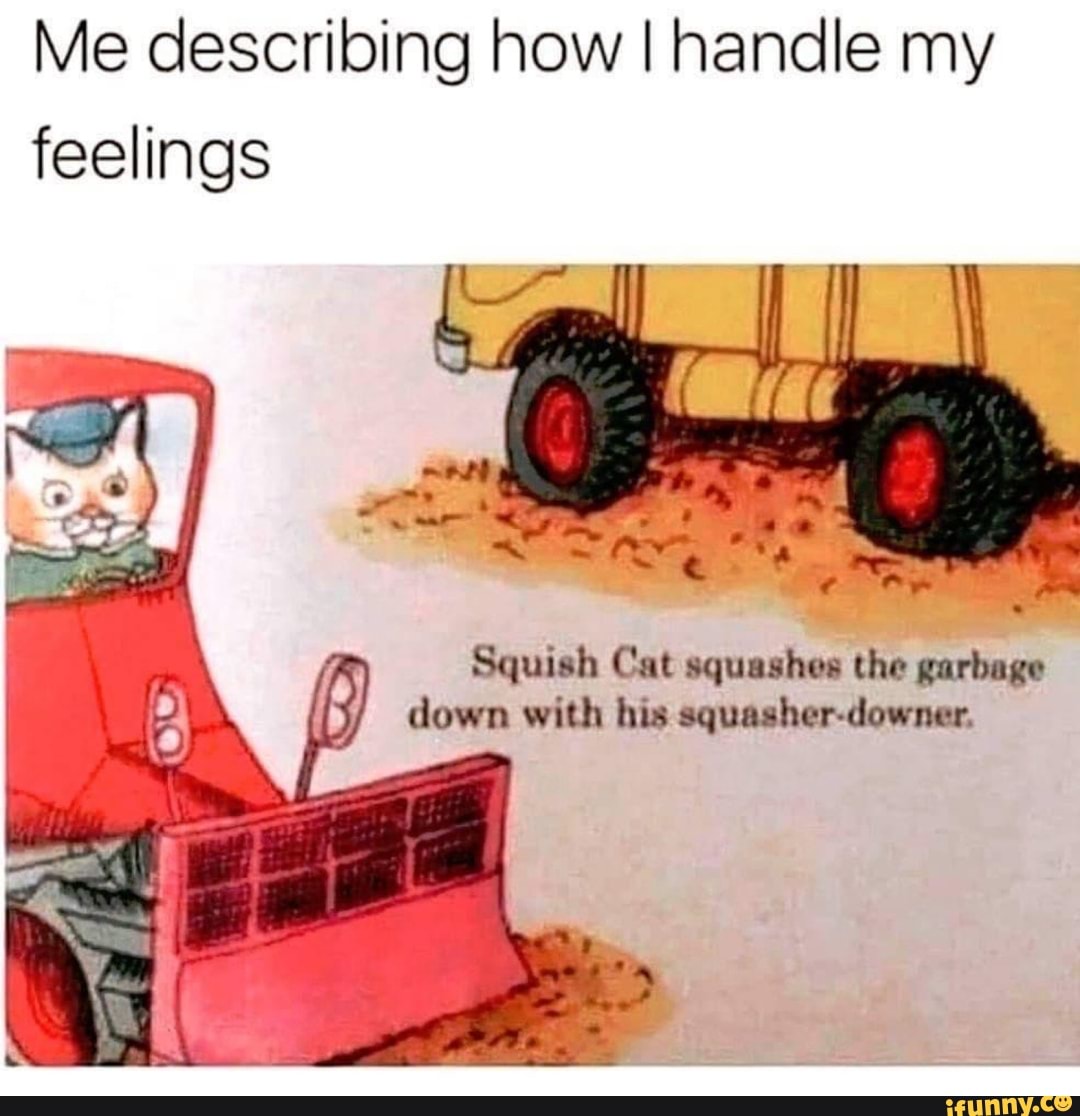 Me describing how handle my feelings Squish Cat squashes the garbage wn ...