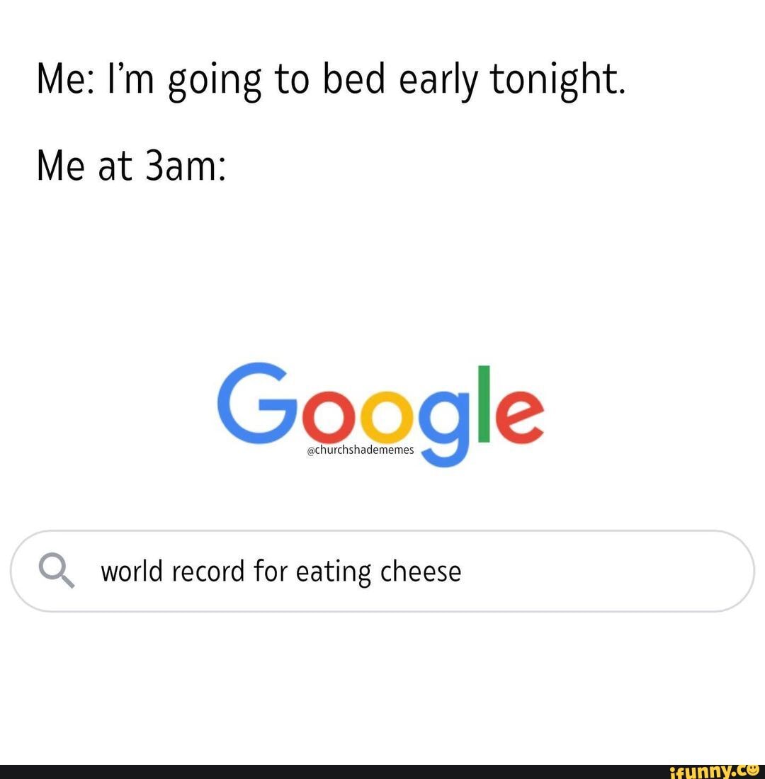 Me: I'm going to bed early tonight. Me at Google world record for eating cheese - iFunny