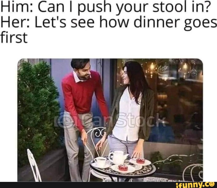 Him: Can I push your stool in? Her: Let's see how dinner goes first ...