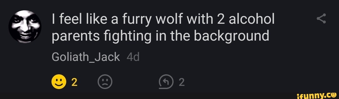 I feel like a furry wolf with 2 alcohol parents fighting in the ...
