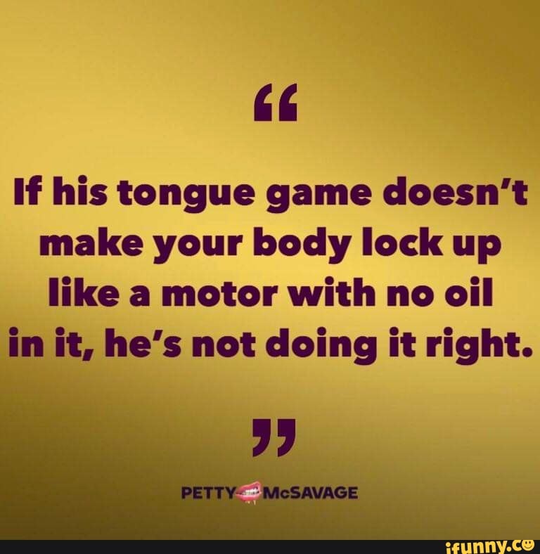 If his tongue game doesn't make your body lock up like a motor with no ...