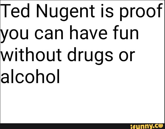 Ted Nugent is proof you can have fun without drugs or alcohol - iFunny