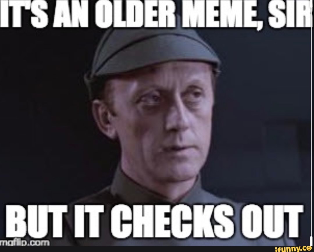 IT'S AN OLDER MEME, SIR BUT IT CHECKS OUT. - iFunny