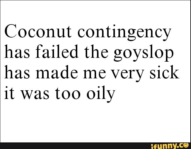 Coconut contingency has failed the goyslop has made me very sick it was ...