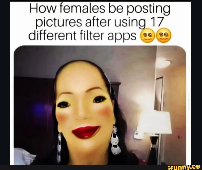 How females be posting pictures after using 17 different filter apps I ...