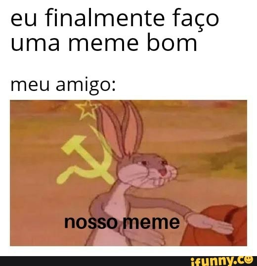 Eu finalmente faço uma meme bom meu amigo: nosso meme - iFunny Brazil