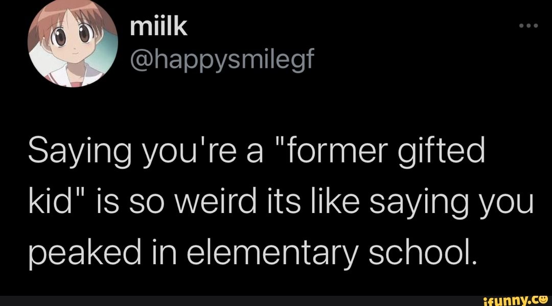 @happysmilegf Saying you're a "former gifted kid" is so weird its like ...