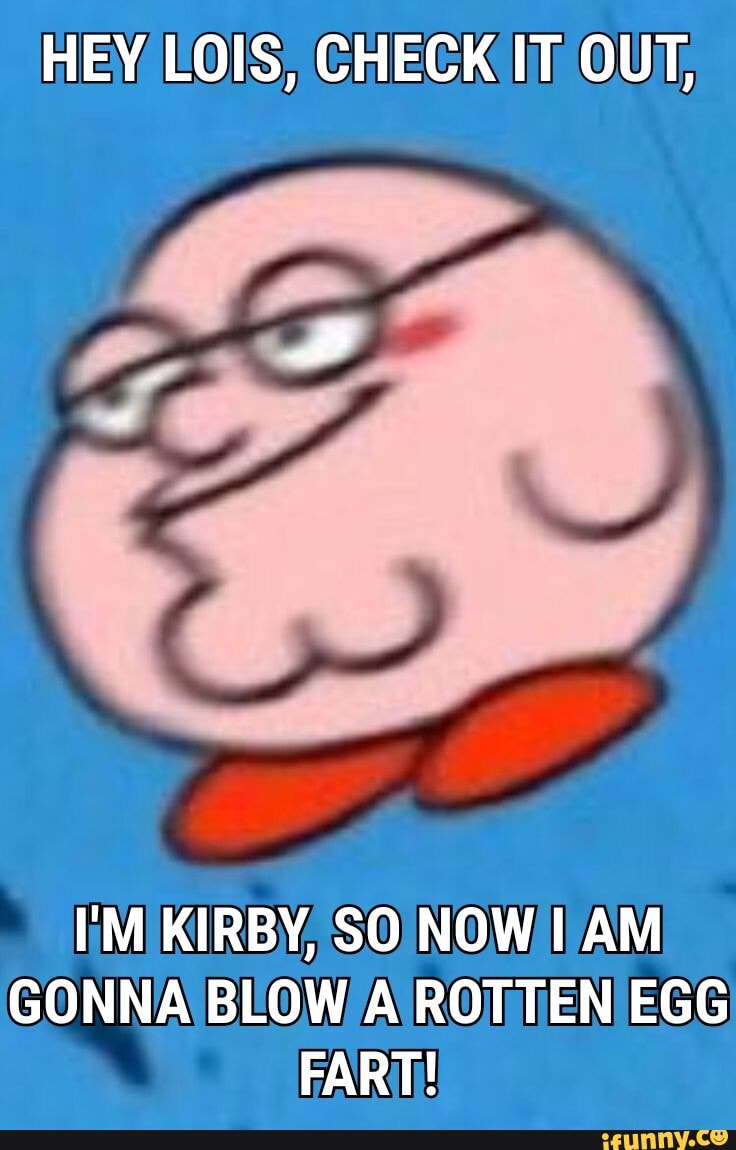 HEY LOIS, CHECK IT OUT, I'M KIRBY, SO NOW I AM GONNA BLOW A ROTTEN EGG ...