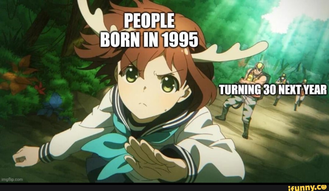 PEOPLE BORN IN 1995 TURNING 30 NEKT YEAR - iFunny