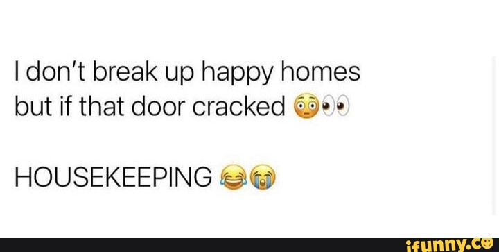I don't break up happy homes but if that door cracked HOUSEKEEPING - iFunny
