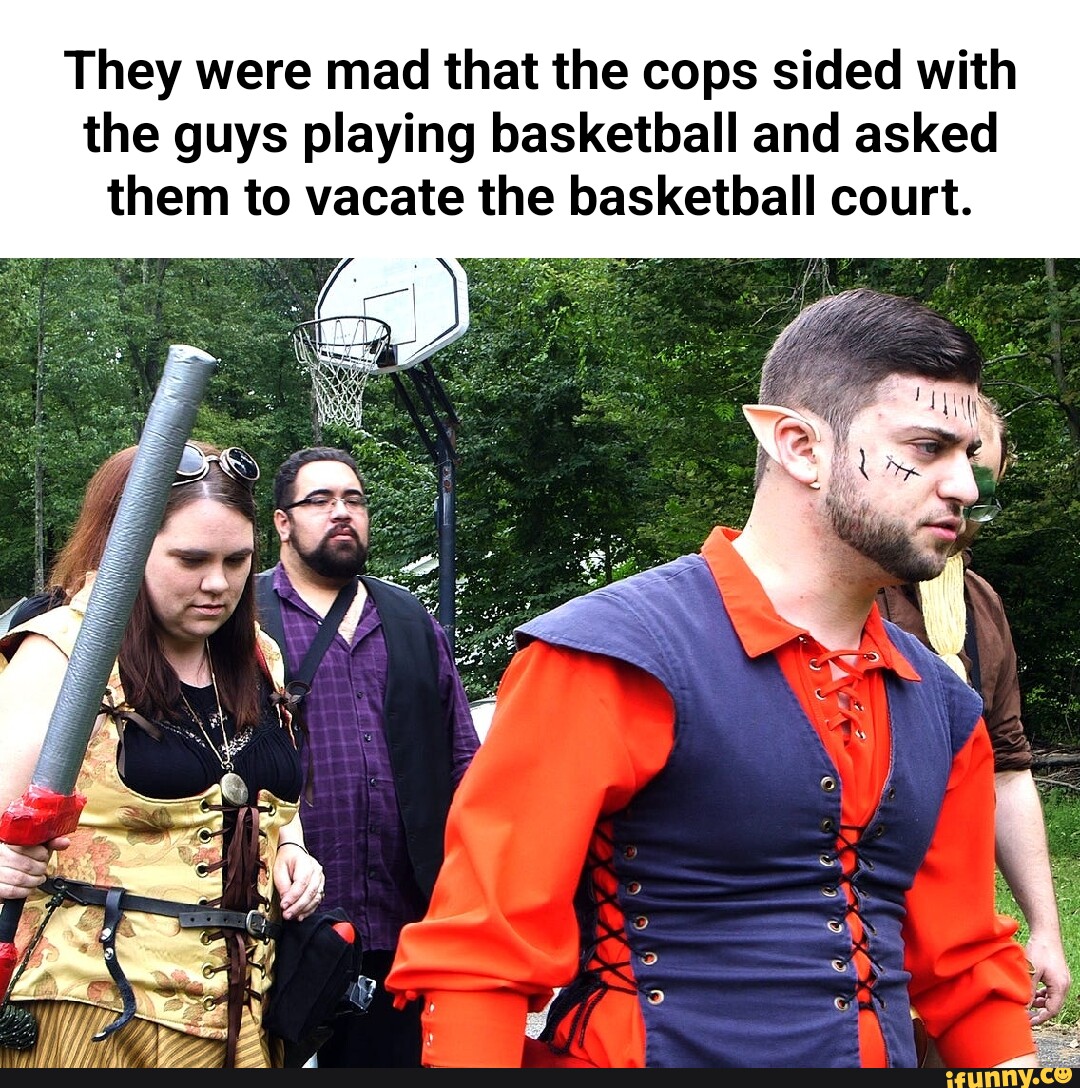 They were mad that the cops sided with the guys playing basketball and ...