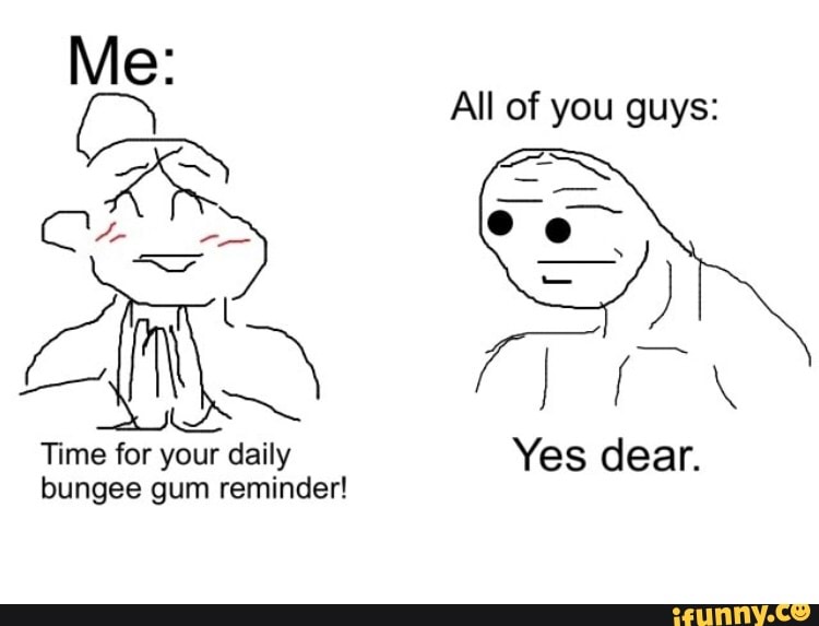 All of you guys: Time for your daily Yes dear. bungee gum reminder ...
