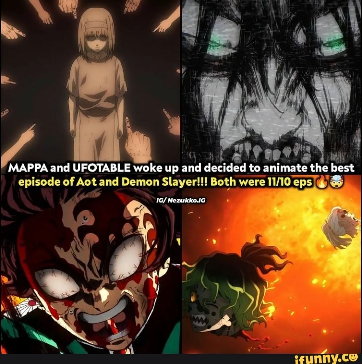 Q wel MAPPA and UFOTABLE woke up and decided to animate the best episode of Aot and Demon Slayer ...