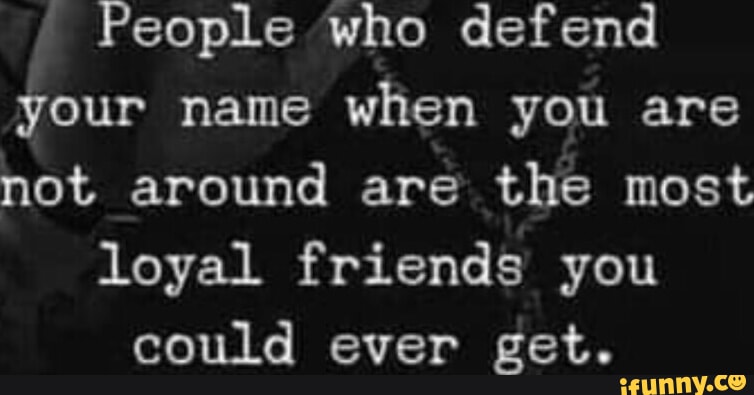 People who defend your name when you are not around are the most loyal ...