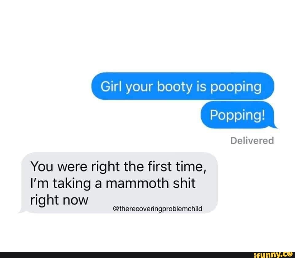 Girl your booty is pooping Popping! Delivered You were right the first ...