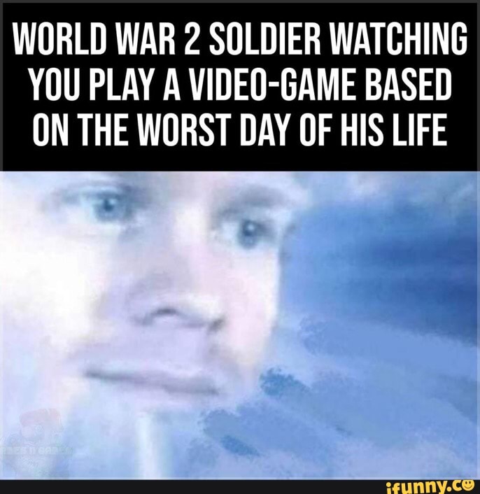WORLD WAR 2 SOLDIER WATCHING YOU PLAY A VIDEO-GAME BASED ON THE WORST ...