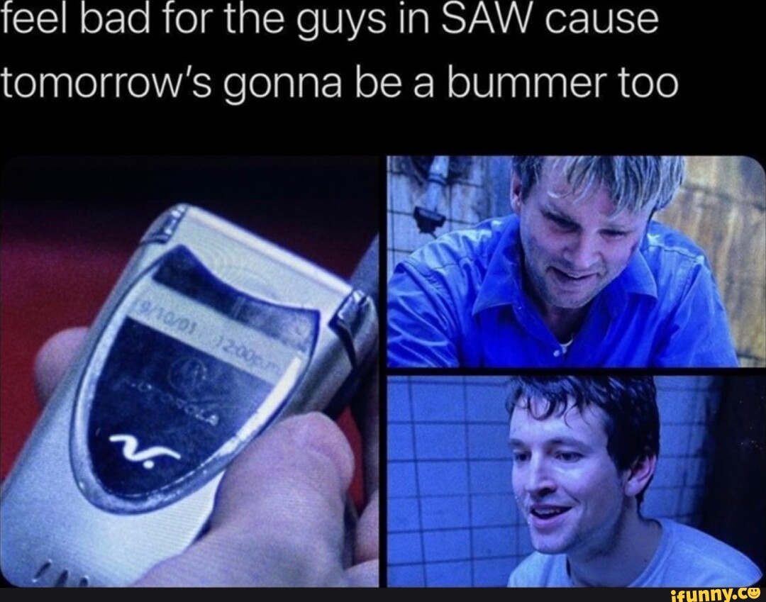 Feel bad for the guys In SAW cause tomorrow's gonna be a bummer too ...