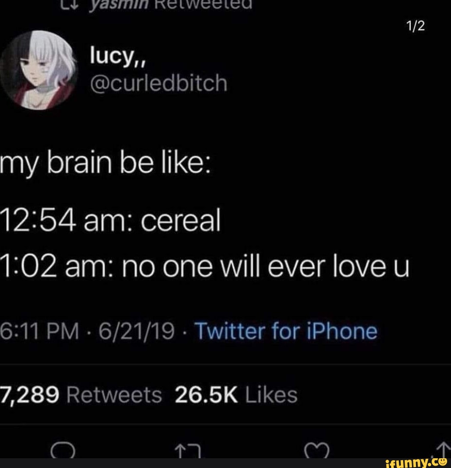 Lucy,, my brain be like: am: cereal am: no one will ever love u PM ...