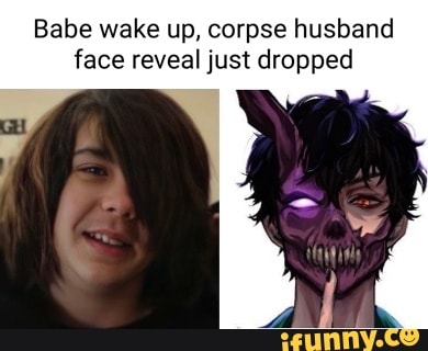 Babe wake up, corpse husband face reveal just dropped - iFunny