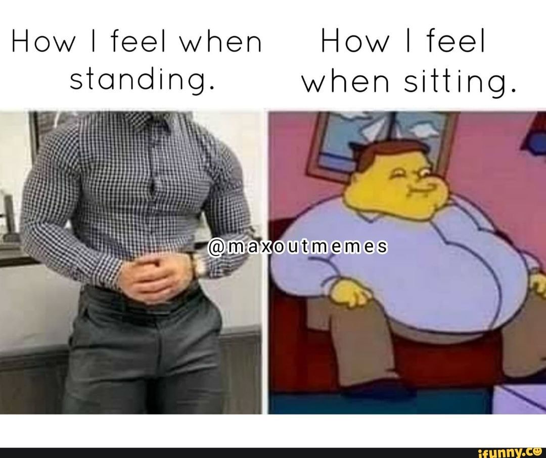 How I feel when How I feel standing. when sitting. - iFunny