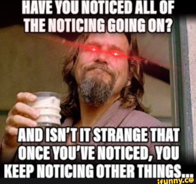 HAVE YOU NOTICED ALL OF THE NOTICING GOING ON? I AND ISN'T IT STRANGE ...