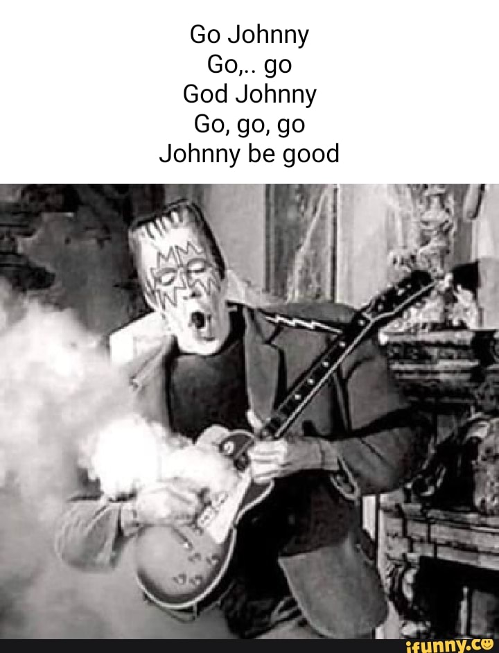 Go Johnny Go,.. go God Johnny Go, go, go Johnny be good - iFunny