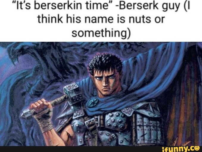 "It's berserkin time' -Berserk guy (I think his name is nuts or ...