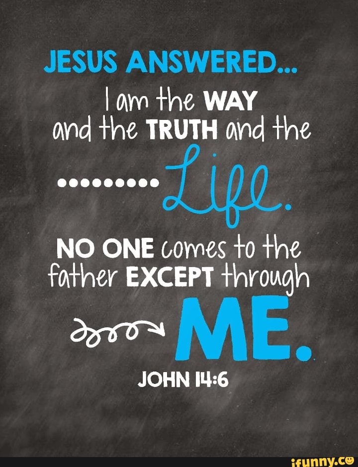 JESUS ANSWERED... I am the WAY and the TRUTH and the NO ONE comes to ...