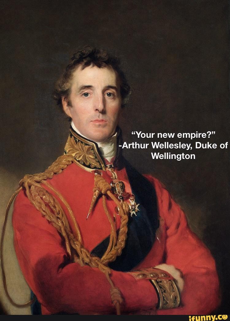 "Your new empire?" -Arthur Wellesley, Duke of Wellington - iFunny