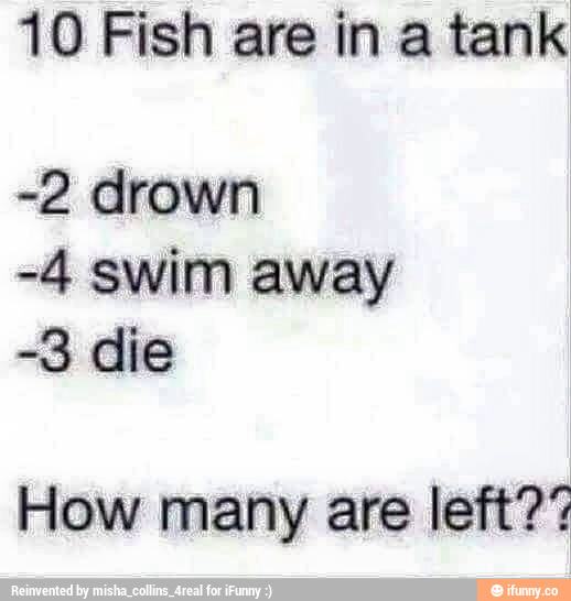 10 Fish are in a tank -2 drown -4 swim away -3 die How many are left)? - )