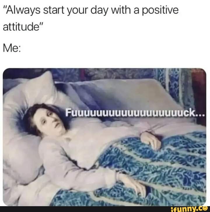 "Always start your day with a positive attitude" Me: - iFunny