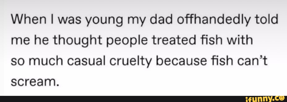 When I was young my dad offhandedly told me he thought people treated ...
