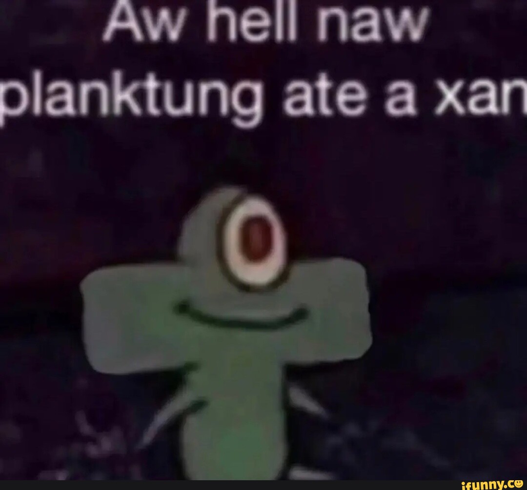 Aw hell naw planktung ate a xan - iFunny
