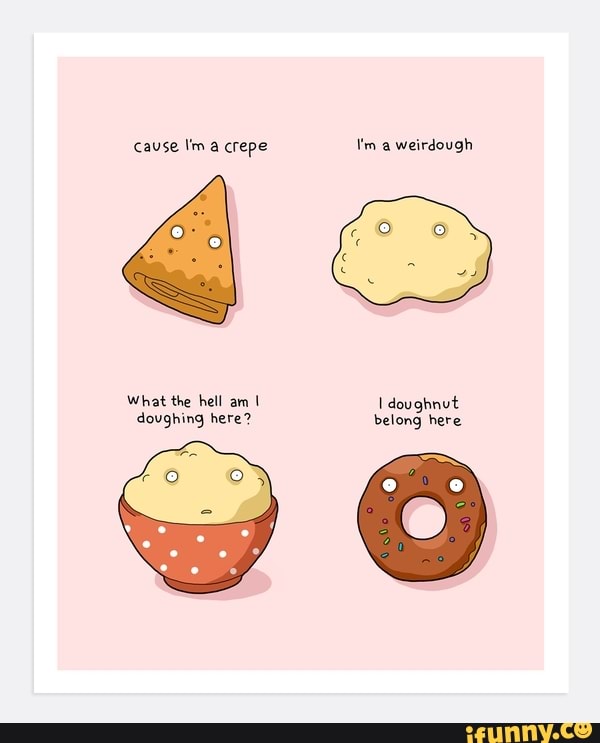 Cause I'm a crepe I'm a weirdough What the hell am I doughnut dovghing ...