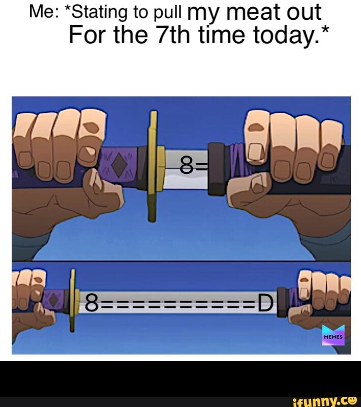 Me: *Stating to pull my meat OUt For the 7th time today.* - - iFunny