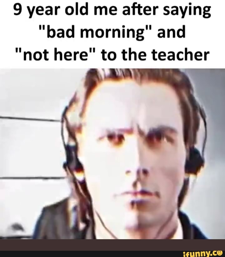 9 year old me after saying "bad morning" and "not here" to the teacher ...