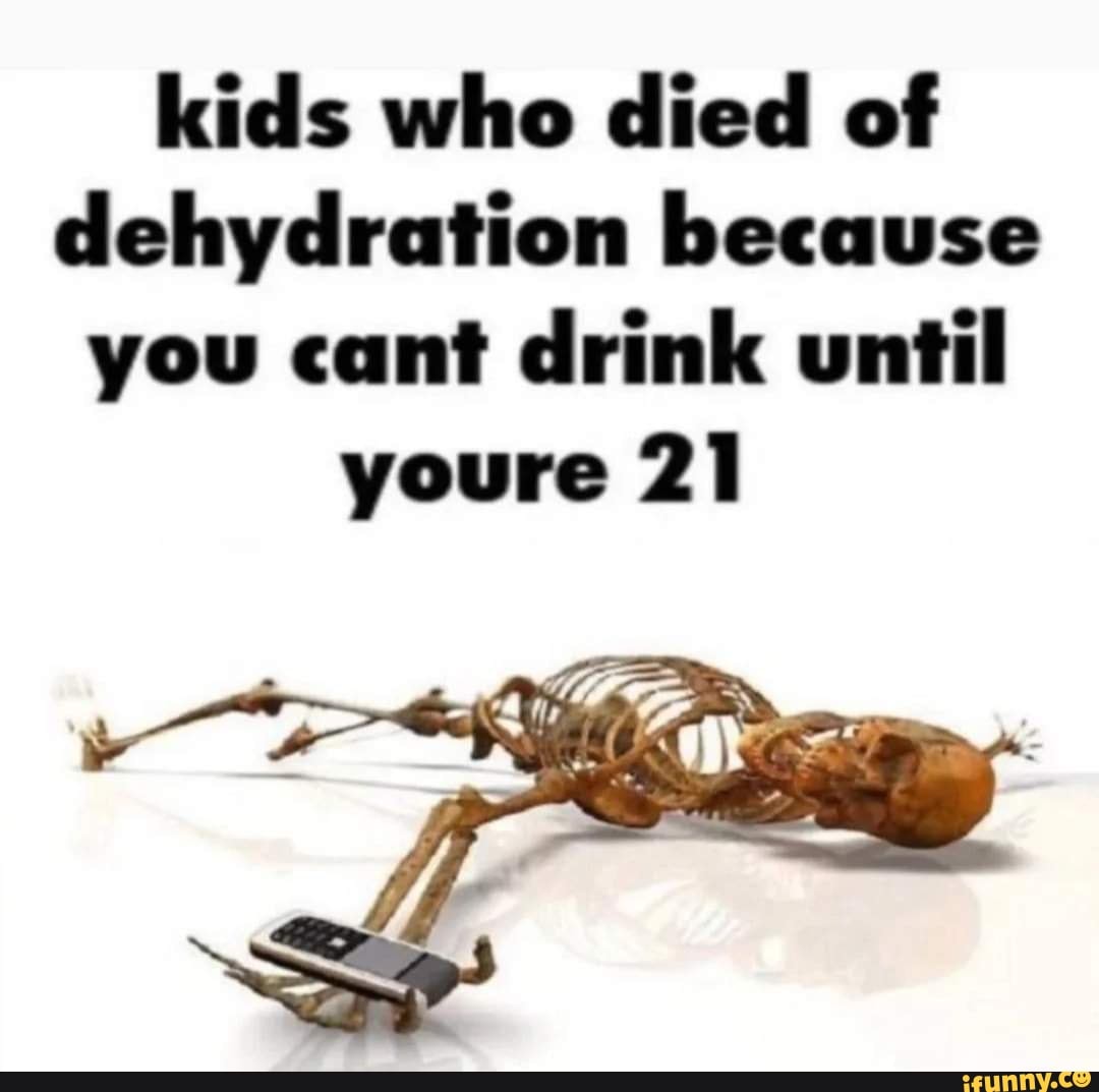 Kids who died of dehydration because you cant drink until youre 21 - iFunny