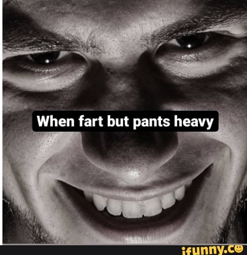 When fart but pants heavy - iFunny