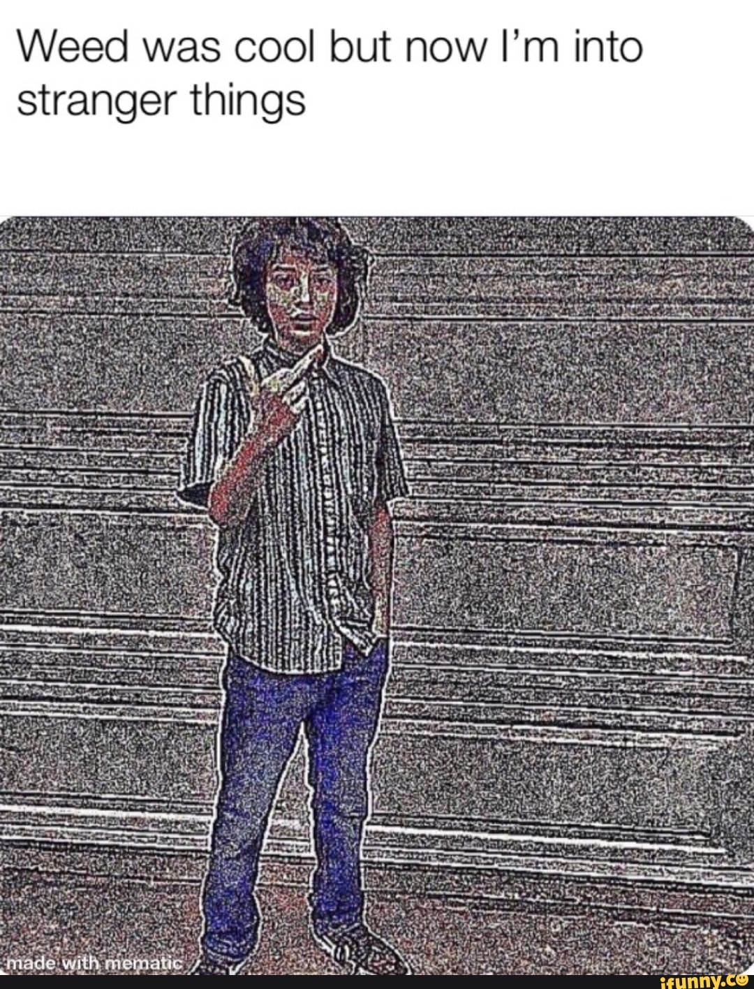 Weed was cool but now I’m into stranger things - iFunny