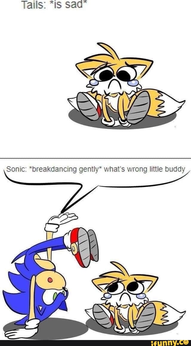 Tails: *IS Sad" Sonic: *breakdancing gently* what's wrong little buddy ...