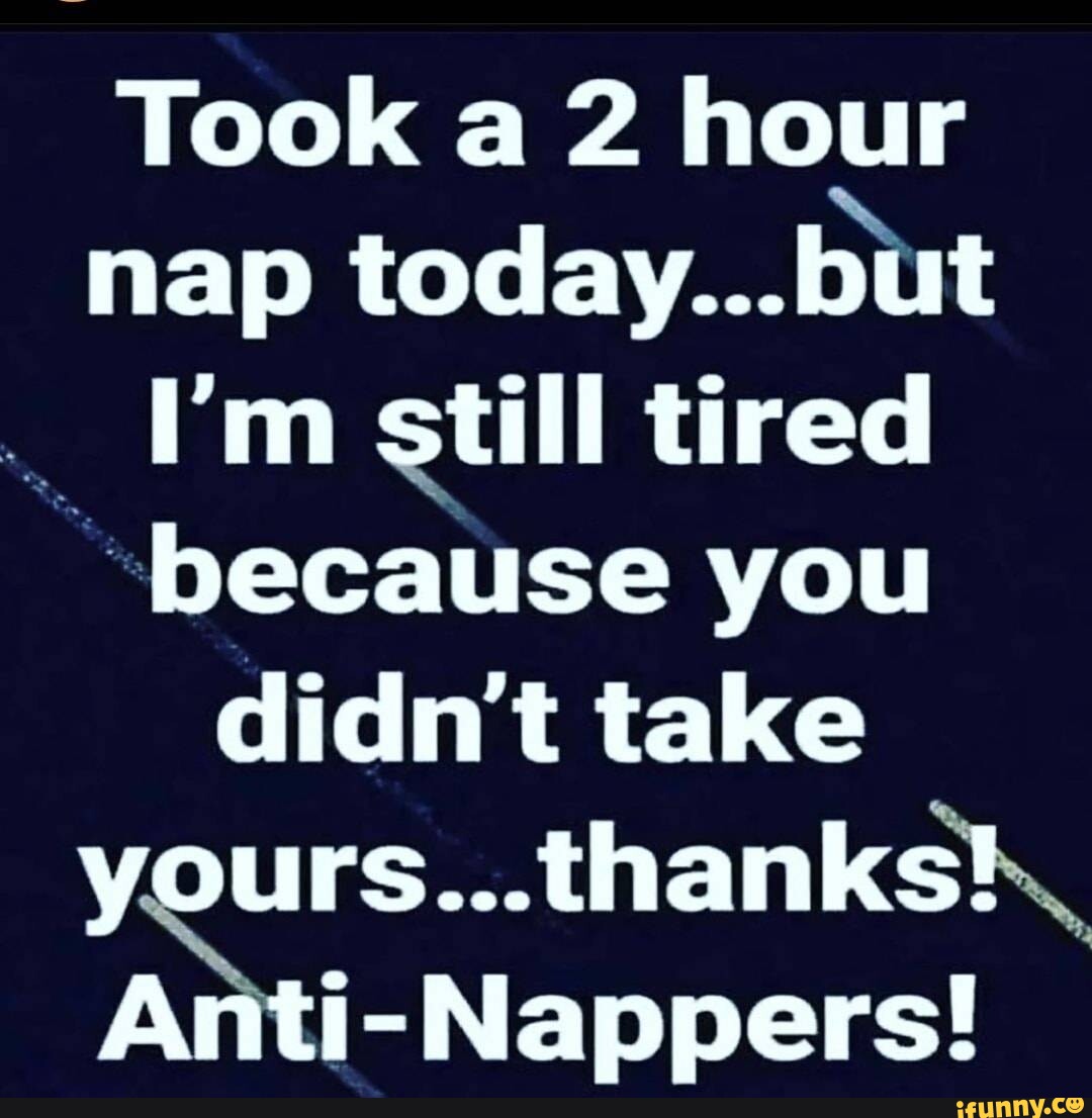 Took a 2 hour nap today...but I'm still tired because you didn't take ...