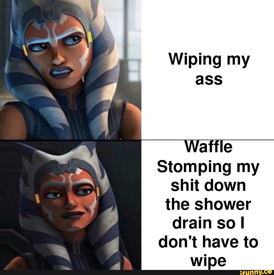 Wiping my ass Waffle Stomping my shit down the shower drain so I I don ...
