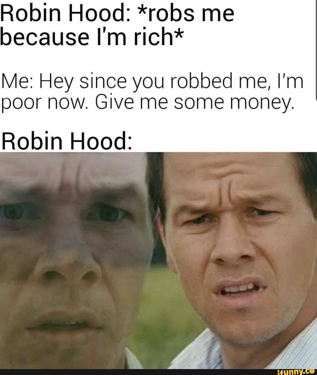 Robin Hood: *robs me because I'm rich* Me: Hey since you robbed me, I'm ...