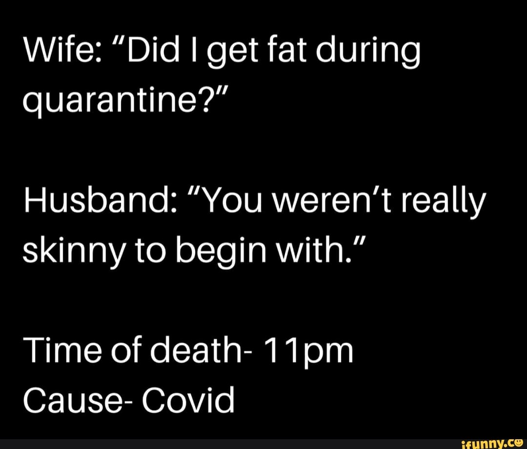 Wife: "Did I get fat during quarantine?" Husband: "You weren't really ...