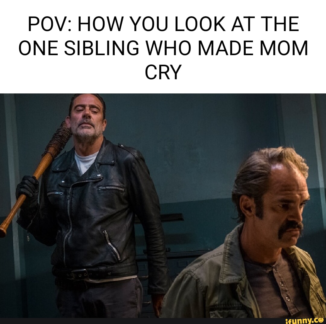 Pov How You Look At The One Sibling Who Made Mom Cry Ifunny
