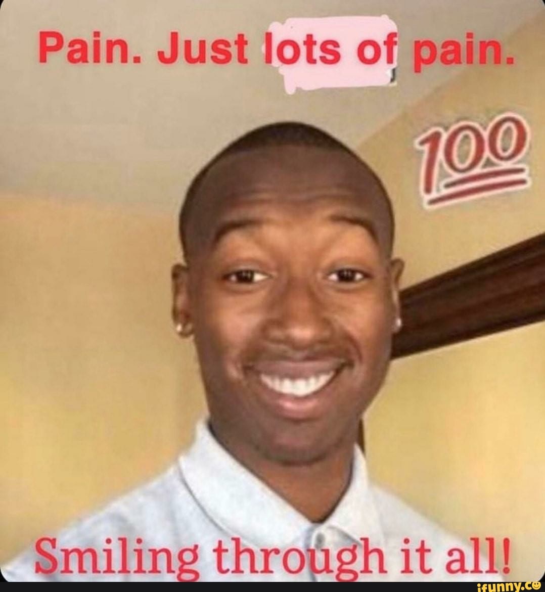 Pain. Just lots of pain. Smiling through it all! - iFunny