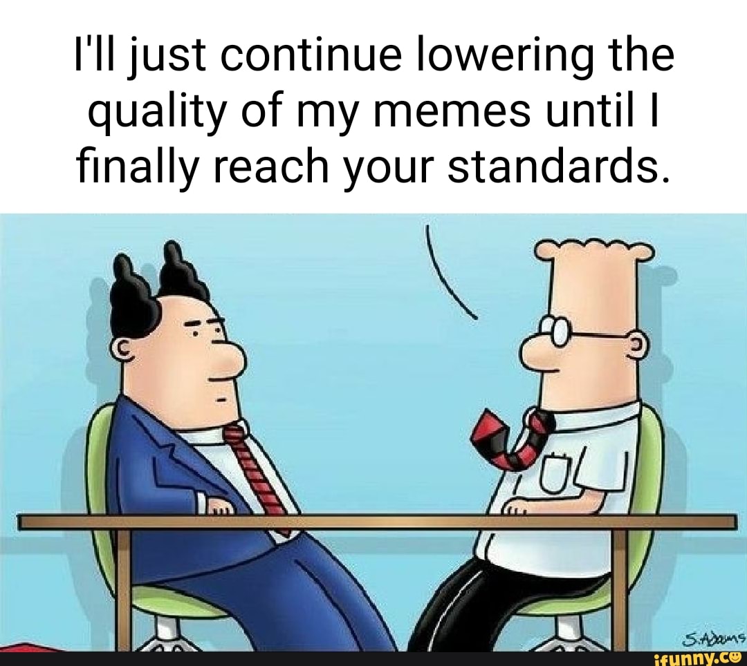 Il just continue lowering the quality of my memes until I finally reach ...